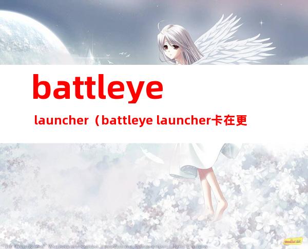 battleye launcher（battleye launcher卡在更新中）-健康资讯