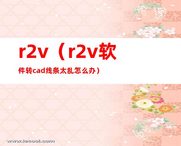r2v（r2v软件转cad线条太乱怎么办）-健康资讯